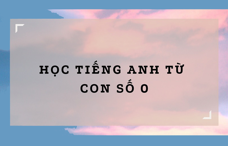 Kinh nghiệm tự học tiếng Anh từ con số 0 cho người mới